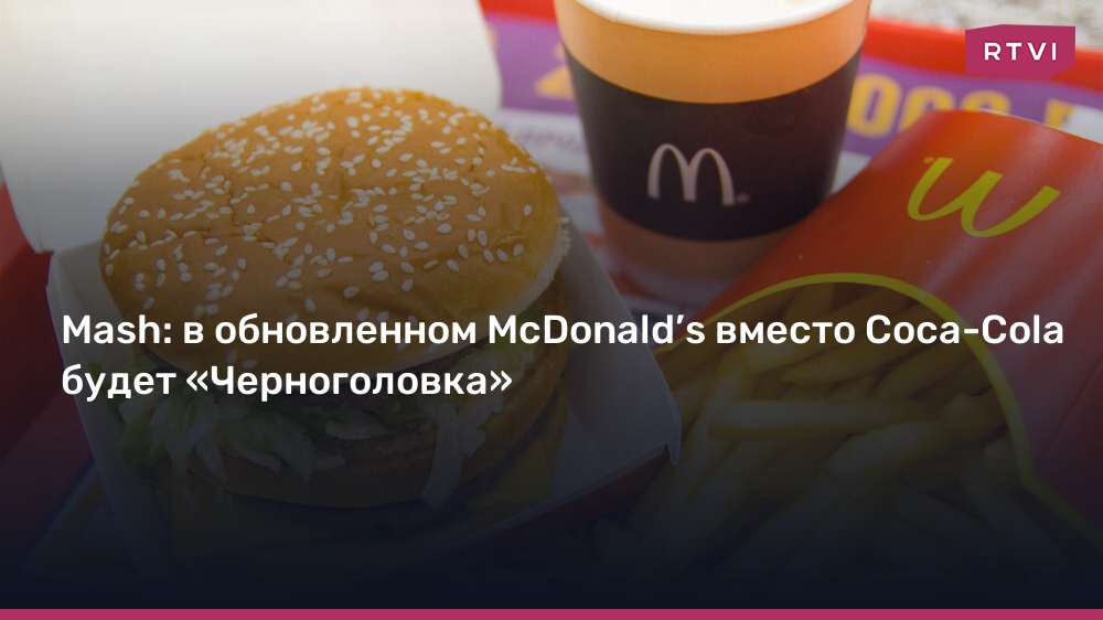 Mash: в обновленном McDonald’s вместо Coca-Cola будет «Черноголовка»