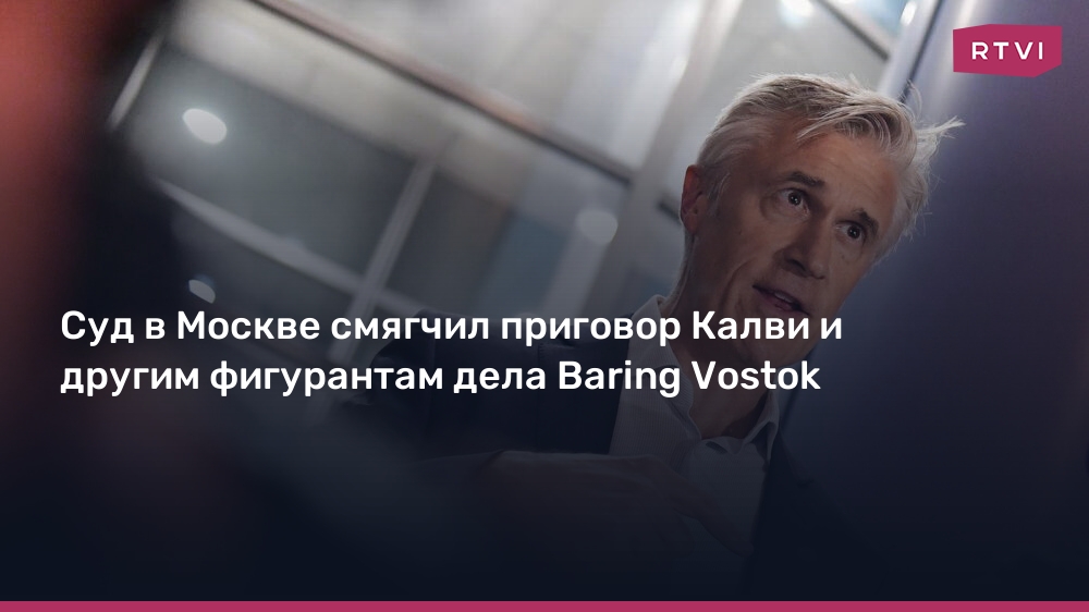Суд в Москве смягчил приговор Калви и другим фигурантам дела Baring Vostok