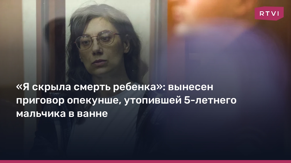 «Я скрыла смерть ребенка»: вынесен приговор опекунше, утопившей 5-летнего мальчика в ванне