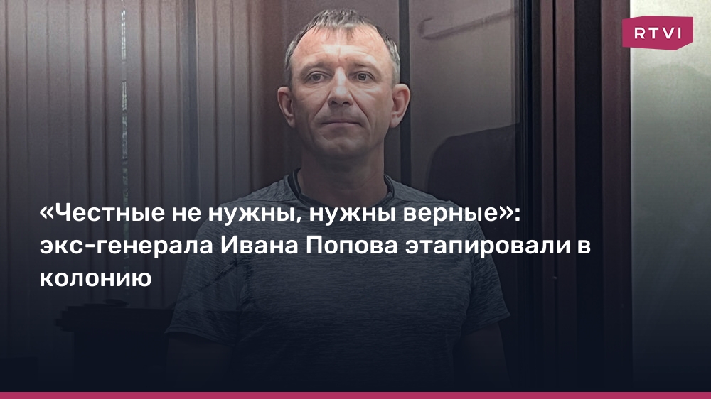 «Честные не нужны, нужны верные»: экс-генерала Ивана Попова этапировали ...
