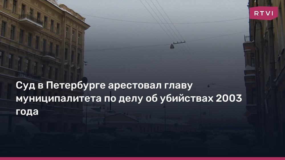 Суд в Петербурге арестовал главу муниципалитета по делу об убийствах ...